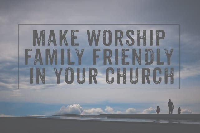 5 Ways to Make Worship Family Friendly in Your Church